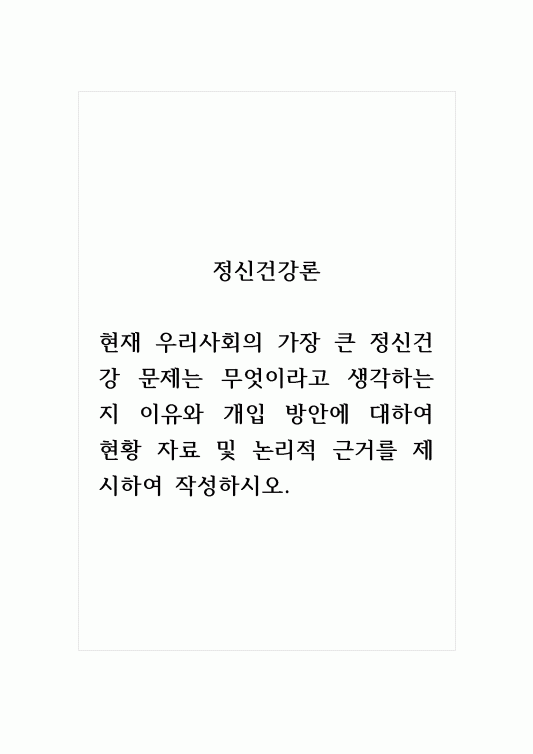 정신건강론_현재 우리사회의 가장 큰 정신건강 문제는 무엇이라고 생각하는지 이유와 개입 방안에 대하여 현황 자료 및 논리적 근거를 제시하여 작성하시오.