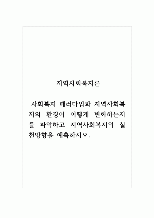 지역사회복지론_사회복지 패러다임과 지역사회복지의 환경이 어떻게 변화하는지를 파악하고 지역사회복지의 실천방향을 예측하시오.