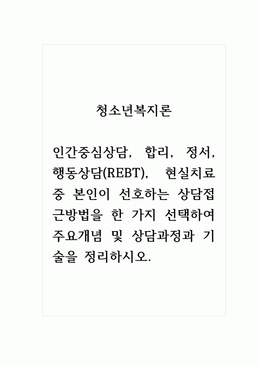 청소년복지론_인간중심상담, 합리, 정서, 행동상담(REBT), 현실치료 중 본인이 선호하는 상담접근방법을 한 가지 선택하여 주요개념 및 상담과정과 기술을 정리하시오.