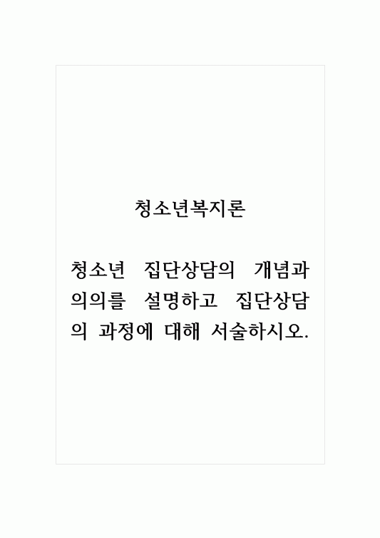 청소년복지론_청소년 집단상담의 개념과 의의를 설명하고 집단상담의 과정에 대해 서술하시오.