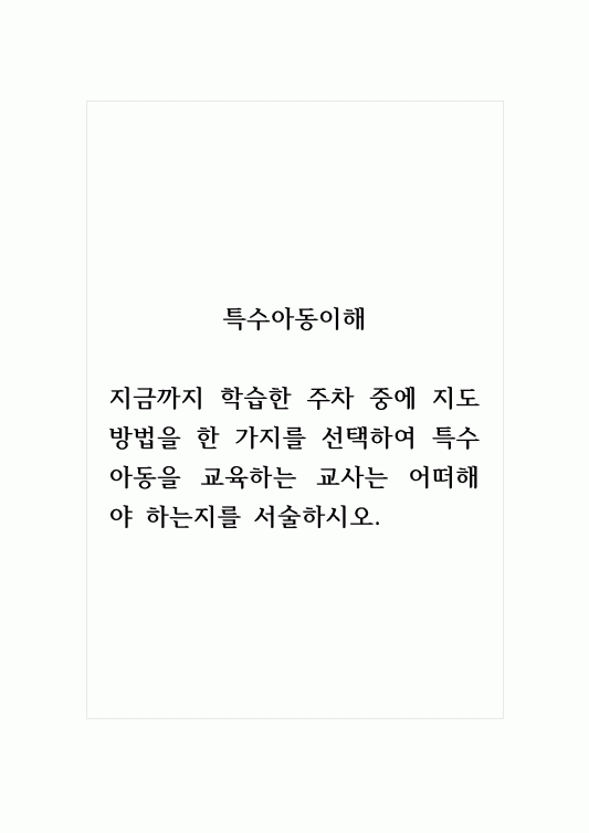 특수아동이해_지금까지 학습한 주차 중에 지도방법을 한 가지를 선택하여 특수아동을 교육하는 교사는 어떠해야 하는지를 서술하시오.