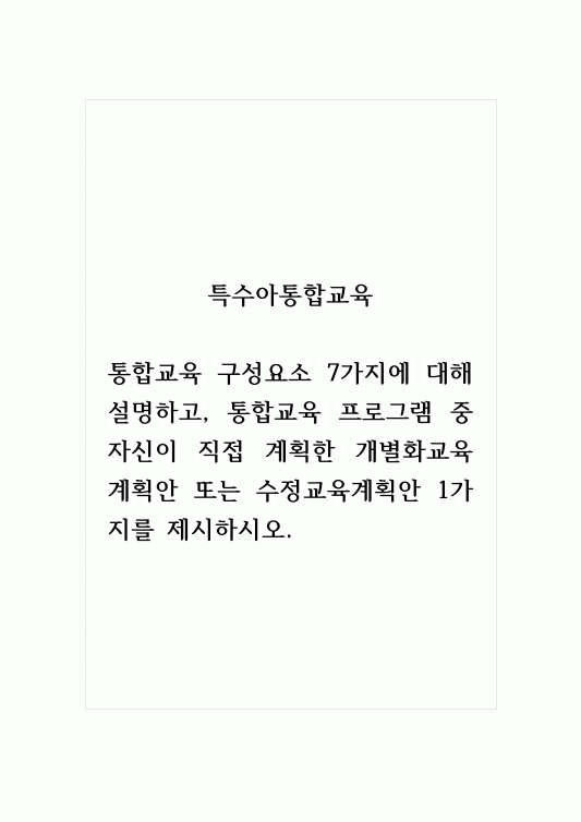특수아통합교육_통합교육 구성요소 7가지에 대해 설명하고, 통합교육 프로그램 중 자신이 직접 계획한 개별화교육계획안 또는 수정교육계획안 1가지를 제시하시오.