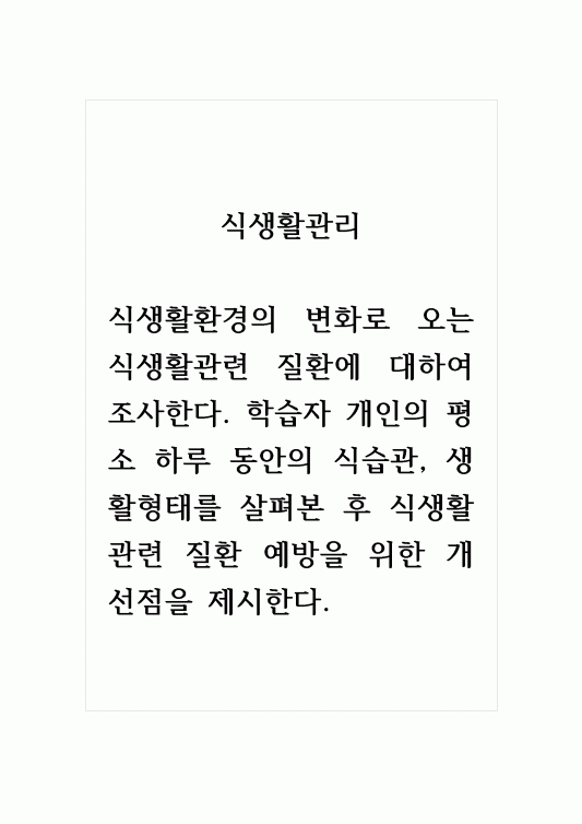 식생활관리_식생활환경의 변화로 오는 식생활관련 질환에 대하여 조사한다. 학습자 개인의 평소 하루 동안의 식습관, 생활형태를 살펴본 후 식생활관련 질환 예방을 위한 개선점을 제시한다. (3)