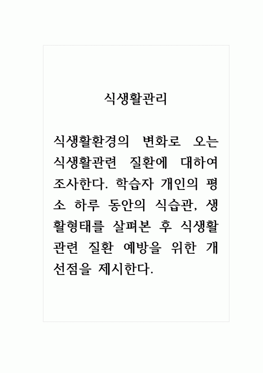 식생활관리_식생활환경의 변화로 오는 식생활관련 질환에 대하여 조사한다. 학습자 개인의 평소 하루 동안의 식습관, 생활형태를 살펴본 후 식생활관련 질환 예방을 위한 개선점을 제시한다.