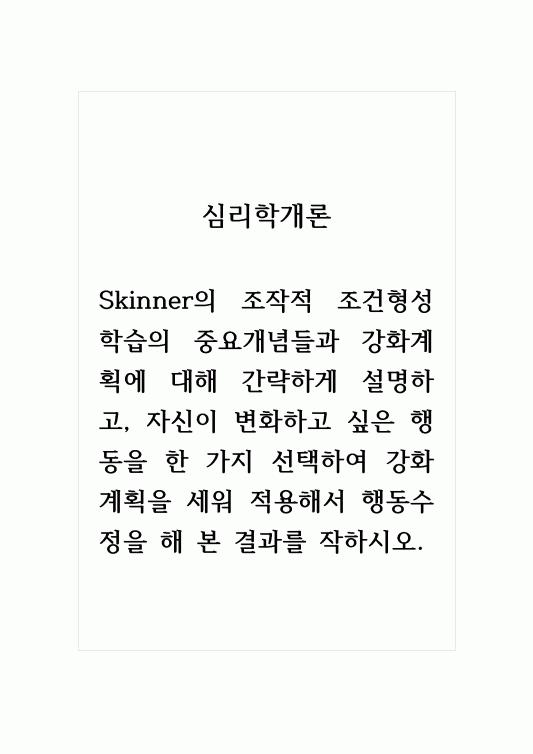 심리학개론_Skinner의 조작적 조건형성 학습의 중요개념들과 강화계획에 대해 간략하게 설명하고, 자신이 변화하고 싶은 행동을 한 가지 선택하여 강화계획을 세워 적용해서 행동수정을 해 본 결과를 작하시오.