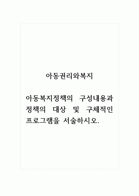 아동권리와복지_아동복지정책의 구성내용과 정책의 대상 및 구체적인 프로그램을 서술하시오.