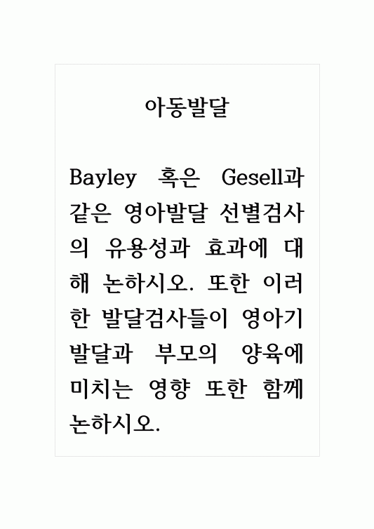 아동발달_Bayley 혹은 Gesell과 같은 영아발달 선별검사의 유용성과 효과에 대해 논하시오. 또한 이러한 발달검사들이 영아기 발달과 부모의 양육에 미치는 영향 또한 함께 논하시오.