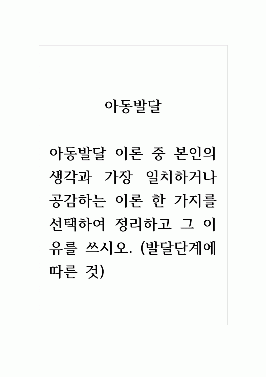 아동발달_아동발달 이론 중 본인의 생각과 가장 일치하거나 공감하는 이론 한 가지를 선택하여 정리하고 그 이유를 쓰시오. (발달단계에 따른 것)