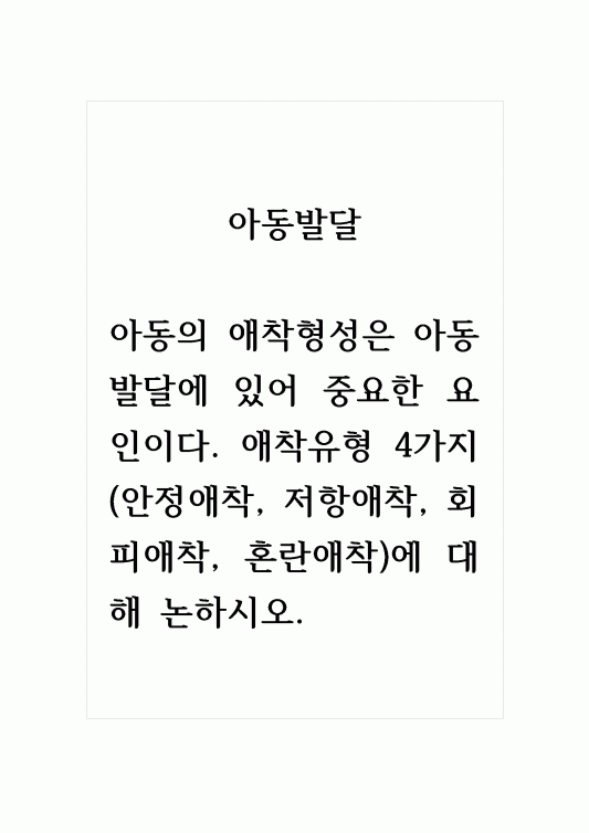 아동발달_아동의 애착형성은 아동발달에 있어 중요한 요인이다. 애착유형 4가지(안정애착, 저항애착, 회피애착, 혼란애착)에 대해 논하시오.