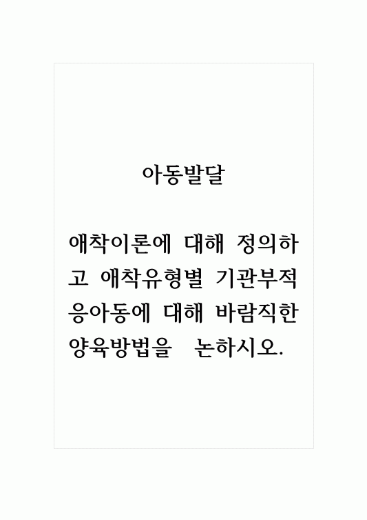 아동발달_애착이론에 대해 정의하고 애착유형별 기관부적응아동에 대해 바람직한 양육방법을  논하시오.