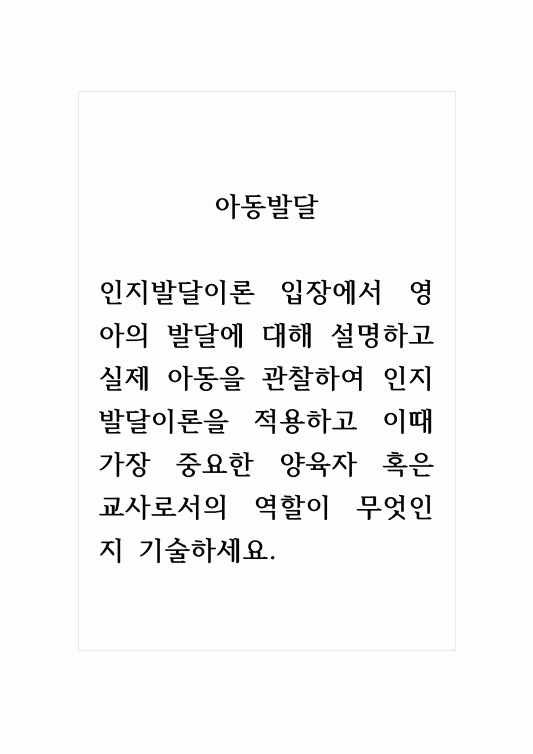 아동발달_인지발달이론 입장에서 영아의 발달에 대해 설명하고 실제 아동을 관찰하여 인지발달이론을 적용하고 이때 가장 중요한 양육자 혹은 교사로서의 역할이 무엇인지 기술하세요.