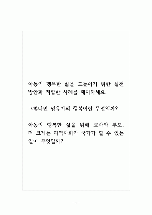 아동의 행복한 삶을 드높이기 위한 실천방안과 적합한 사례를 제시하세요. 그렇다면 영유아의 행복이란 무엇일까. 아동의 행복한 삶을 위해 교사와 부모, 더 크게는 지역사회와 국가가 할 수 있는 일이 무엇일까.