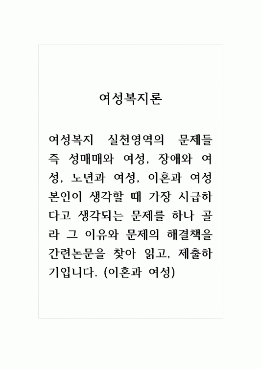 여성복지론_성매매와 여성, 장애와 여성, 노년과 여성, 이혼과 여성 본인이 생각할 때 가장 시급하다고 생각되는 문제를 하나 골라 그 이유와 문제의 해결책을 간련논문을 찾아 읽고, 제출하기입니다.