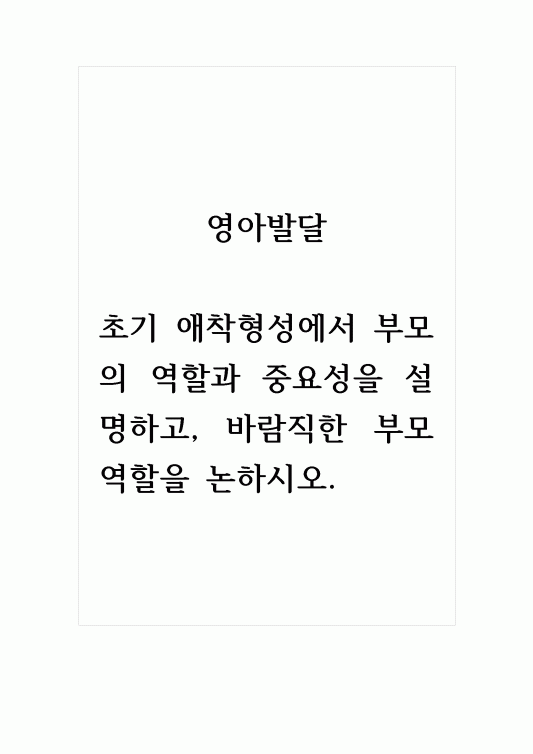 영아발달_초기 애착형성에서 부모의 역할과 중요성을 설명하고, 바람직한 부모역할을 논하시오.