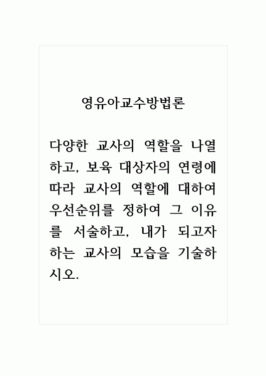 영유아교수방법론_다양한 교사의 역할을 나열하고, 보육 대상자의 연령에 따라 교사의 역할에 대하여 우선순위를 정하여 그 이유를 서술하고, 내가 되고자 하는 교사의 모습을 기술하시오.