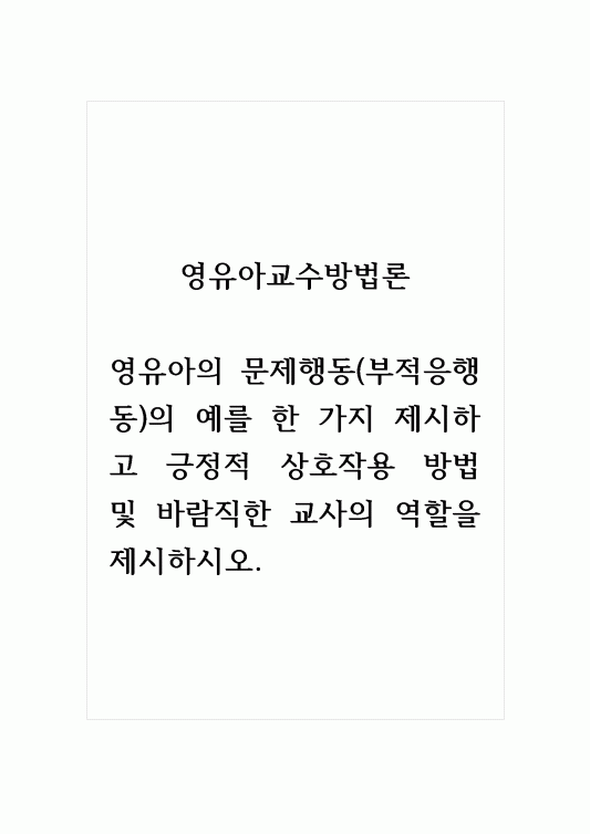 영유아교수방법론_영유아의 문제행동(부적응행동)의 예를 한 가지 제시하고 긍정적 상호작용 방법 및 바람직한 교사의 역할을 제시하시오.
