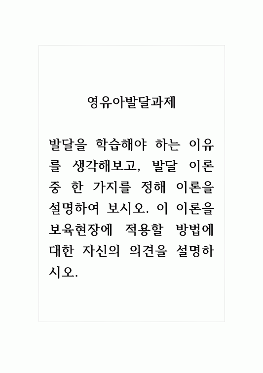 영유아발달_발달을 학습해야 하는 이유를 생각해보고, 발달 이론 중 한 가지를 정해 이론을 설명하여 보시오. 이 이론을 보육현장에 적용할 방법에 대한 자신의 의견을 설명하시오.