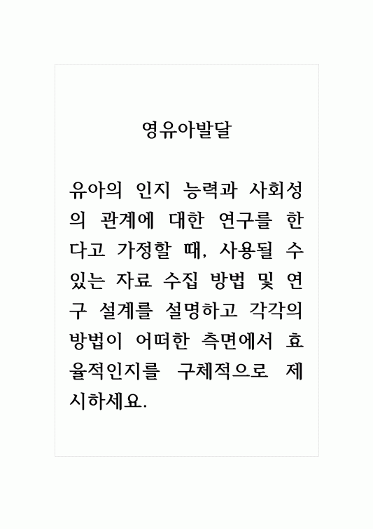 영유아발달_유아의 인지 능력과 사회성의 관계에 대한 연구를 한다고 가정할 때, 사용될 수 있는 자료 수집 방법 및 연구 설계를 설명하고 각각의 방법이 어떠한 측면에서 효율적인지를 구체적으로 제시하세요.