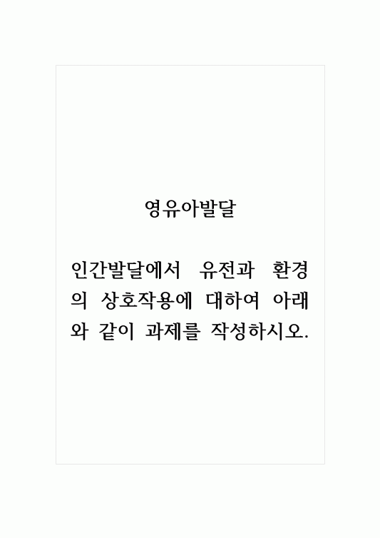 영유아발달_인간발달에서 유전과 환경의 상호작용에 대하여 아래와 같이 과제를 작성하시오.