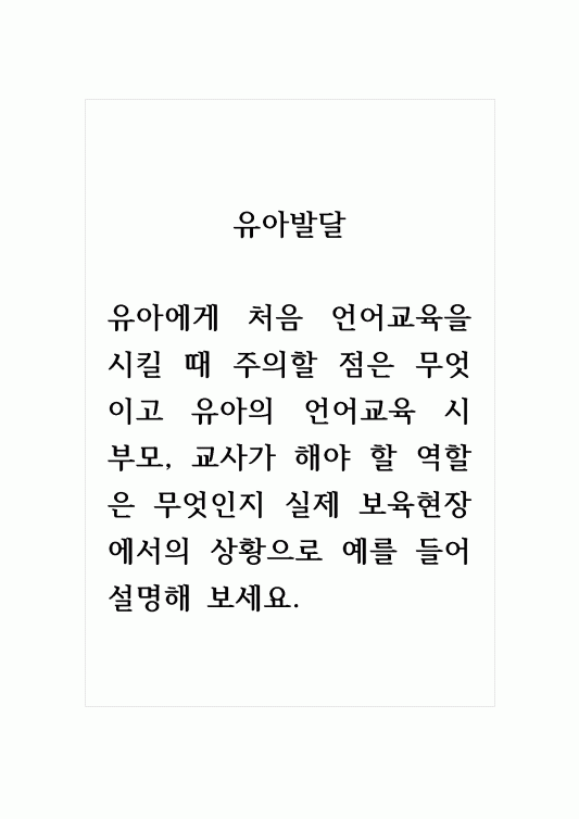 유아발달_유아에게 처음 언어교육을 시킬 때 주의할 점은 무엇이고 유아의 언어교육 시 부모, 교사가 해야 할 역할은 무엇인지 실제 보육현장에서의 상황으로 예를 들어 설명해 보세요.