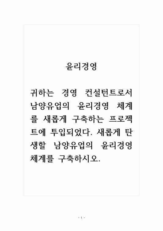 윤리경영_귀하는 경영 컨설턴트로서 남양유업의 윤리경영 체계를 새롭게 구축하는 프로젝트에 투입되었다. 새롭게 탄생할 남양유업의 윤리경영 체계를 구축하시오.