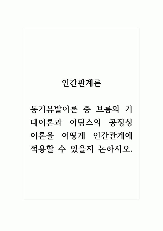 인간관계론_동기유발이론 중 브룸의 기대이론과 아담스의 공정성이론을 어떻게 인간관계에 적용할 수 있을지 논하시오. (2)