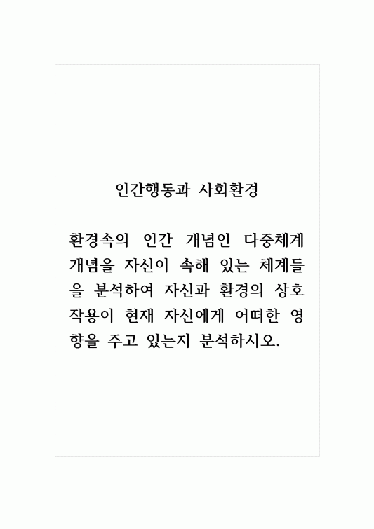 인간행동과사회환경(1분반) 환경속의 인간 개념인 다중체계 개념을 자신이 속해 있는 체계들을 분석하여 자신과 환경의 상호작용이 현재 자신에게 어떠한 영향을 주고 있는지 분석하시오.