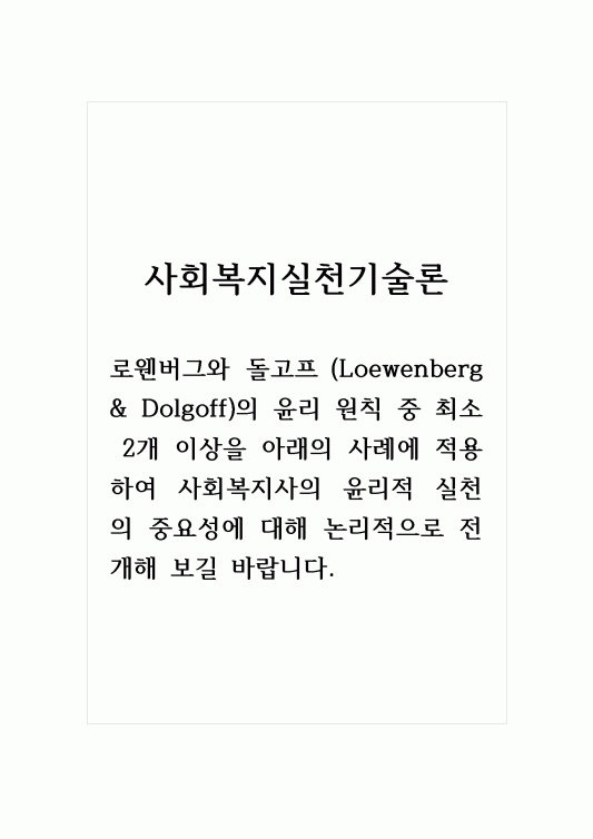 사회복지실천기술론_로웬버그와 돌고프의 윤리 원칙 중 최소 2개 이상을 아래의 사례에 적용하여 사회복지사의 윤리적 실천의 중요성에 대해 논리적으로 전개해 보길 바랍니다.
