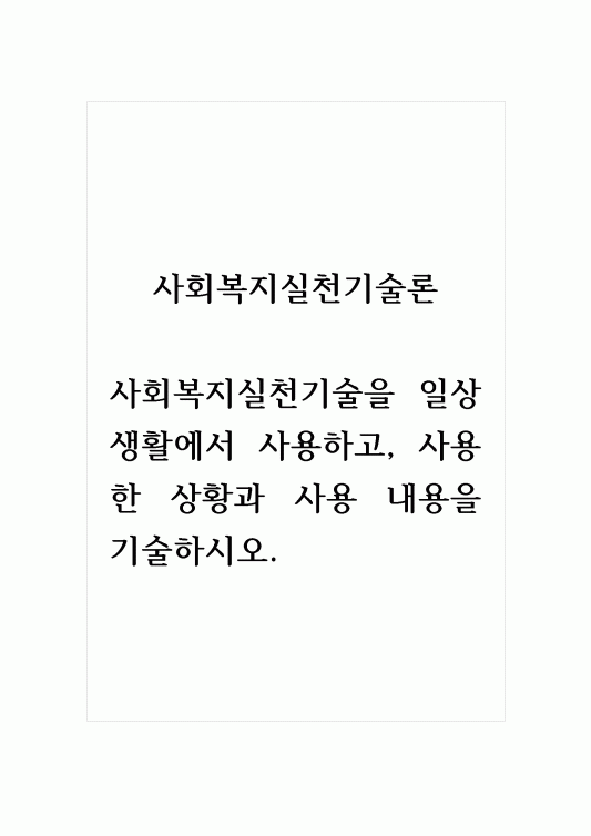 사회복지실천기술론_사회복지실천기술을 일상생활에서 사용하고, 사용한 상황과 사용 내용을 기술하시오.