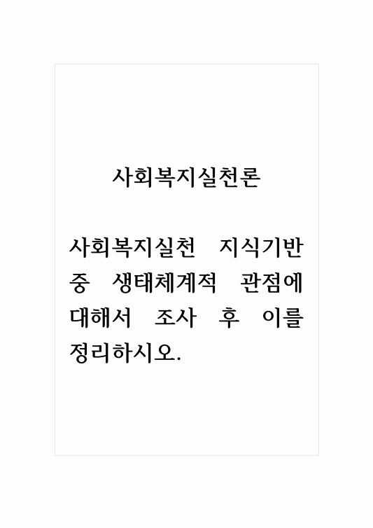 사회복지실천론_사회복지실천 지식기반중 생태체계적 관점에 대해서 조사 후 이를 정리하시오. (1)