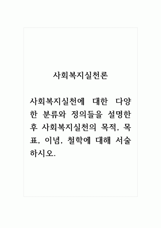 사회복지실천론_사회복지실천에 대한 다양한 분류와 정의들을 설명한 후 사회복지실천의 목적, 목표, 이념, 철학에 대해 서술하시오.