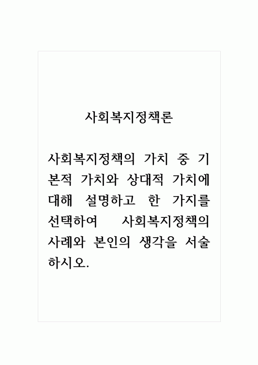 사회복지정책론_사회복지정책의 가치 중 기본적 가치와 상대적 가치에 대해 설명하고 한 가지를 선택하여 사회복지정책의 사례와 본인의 생각을 서술하시오. (2)