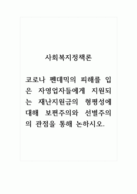 사회복지정책론_코로나 펜데믹의 피해를 입은 자영업자들에게 지원되는 재난지원금의 형평성에 대해 보편주의와 선별주의의 관점을 통해 논하시오