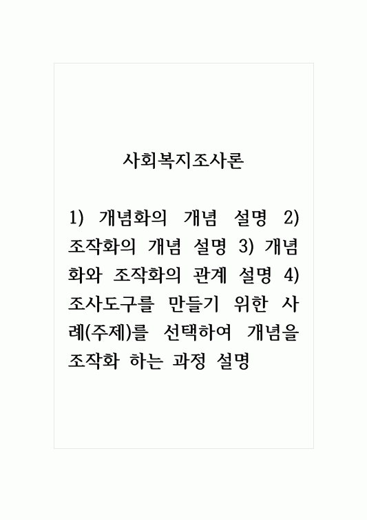 사회복지조사론_1) 개념화의 개념 설명 2) 조작화의 개념 설명 3) 개념화와 조작화의 관계 설명 4) 조사도구를 만들기 위한 사례(주제)를 선택하여 개념을 조작화 하는 과정 설명