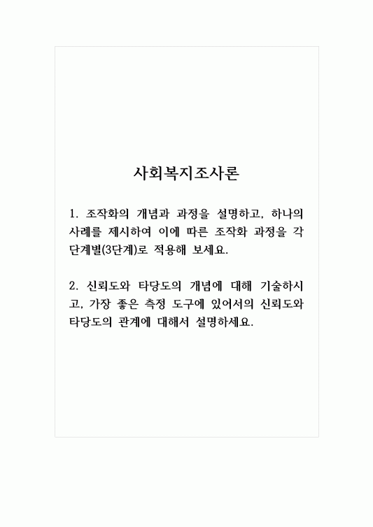 사회복지조사론_1. 조작화의 개념과 과정을 설명하고, 하나의 사례를 제시하여 이에 따른 조작화 과정을 각 단계별(3단계)로 적용해 보세요. 2. 신뢰도와 타당도의 개념에 대해 기술하시고, 가장 좋은 측정 도구에 있어서의 신뢰도와 타당도의 관계에 대해서 설명하세요.