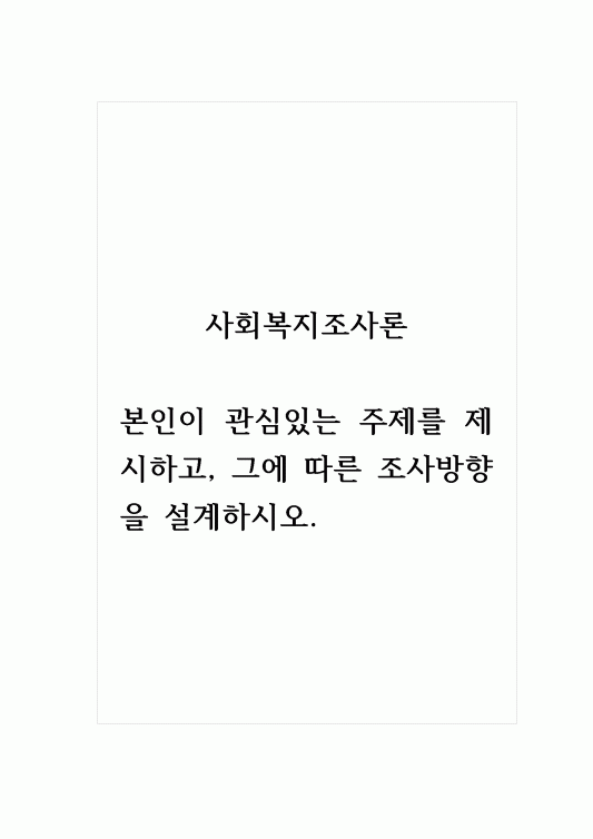 사회복지조사론_본인이 관심있는 주제를 제시하고, 그에 따른 조사방향을 설계하시오.