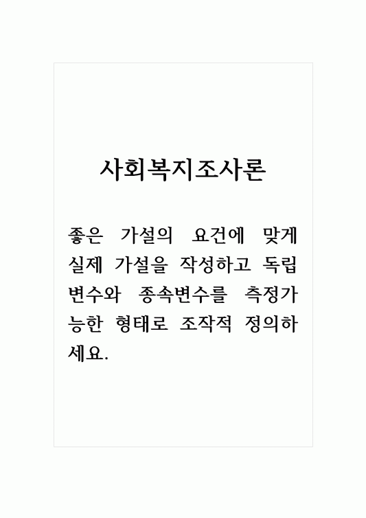 사회복지조사론_좋은 가설의 요건에 맞게 실제 가설을 작성하고 독립변수와 종속변수를 측정가능한 형태로 조작적 정의하세요.