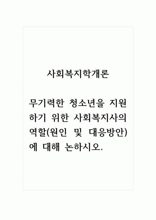 사회복지학개론_무기력한 청소년을 지원하기 위한 사회복지사의 역할(원인 및 대응방안)에 대해 논하시오. (3)