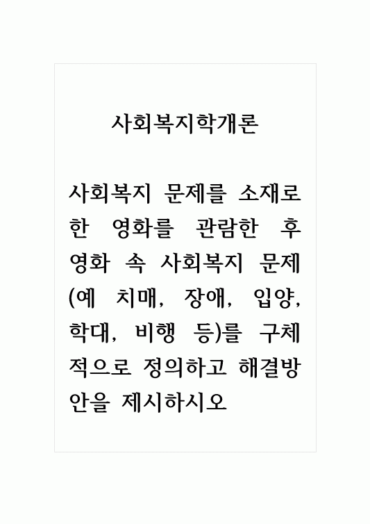 사회복지학개론_사회복지 문제를 소재로 한 영화를 관람한 후 영화 속 사회복지 문제(예 치매, 장애, 입양, 학대, 비행 등)를 구체적으로 정의하고 해결방안을 제시하시오