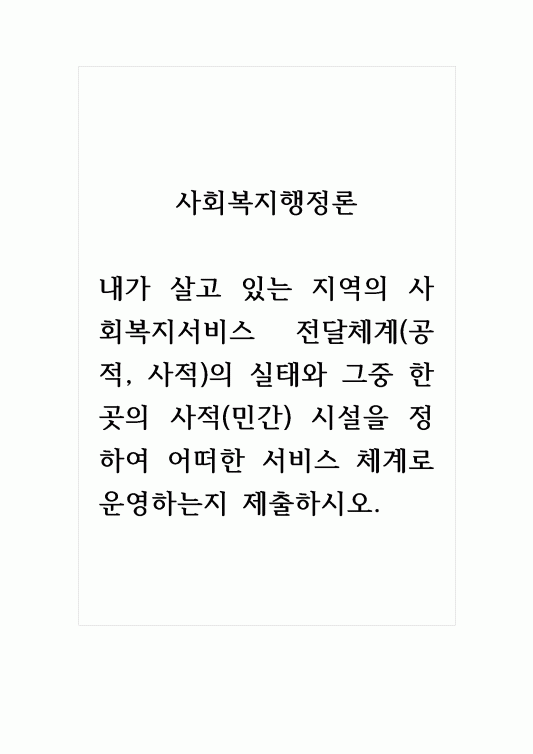 사회복지행정론_내가 살고 있는 지역의 사회복지서비스 전달체계(공적, 사적)의 실태와 그중 한 곳의 사적(민간) 시설을 정하여 어떠한 서비스 체계로 운영하는지 제출하시오.