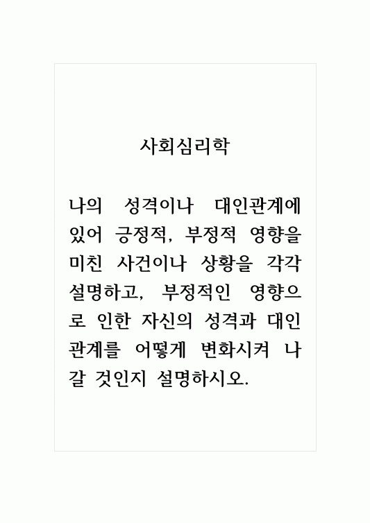 사회심리학_나의 성격이나 대인관계에 있어 긍정적, 부정적 영향을 미친 사건이나 상황을 각각 설명하고, 부정적인 영향으로 인한 자신의 성격과 대인관계를 어떻게 변화시켜 나갈 것인지 설명하시오.
