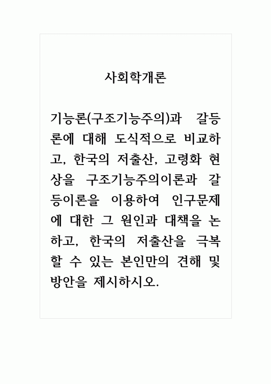 사회학개론_기능론(구조기능주의)과 갈등론에 대해 도식적으로 비교하고, 한국의 저출산, 고령화 현상을 구조기능주의이론과 갈등이론을 이용하여 인구문제에 대한 그 원인과 대책을 논하고, 한국의 저출산을 극복할 수 있는 본인만의 견해 및 방안을 제시하시오.