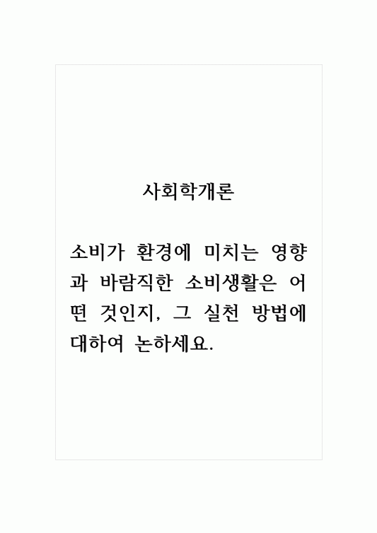 사회학개론_소비가 환경에 미치는 영향과 바람직한 소비생활은 어떤 것인지, 그 실천 방법에 대하여 논하세요. (3)