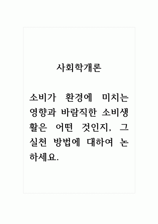 사회학개론_소비가 환경에 미치는 영향과 바람직한 소비생활은 어떤 것인지, 그 실천 방법에 대하여 논하세요.