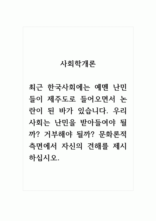 사회학개론_최근 한국사회에는 예멘 난민들이 제주도로 들어오면서 논란이 된 바가 있습니다. 우리사회는 난민을 받아들여야 될까 거부해야 될까 문화론적 측면에서 자신의 견해를 제시하십시오.