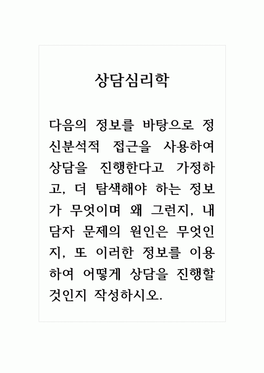 상담심리학_다음의 정보를 바탕으로 정신분석적 접근을 사용하여 상담을 진행한다고 가정하고, 더 탐색해야 하는 정보가 무엇이며 왜 그런지, 내담자 문제의 원인은 무엇인지, 또 이러한 정보를 이용하여 어떻게 상담을 진행할 것인지 작성하시오.