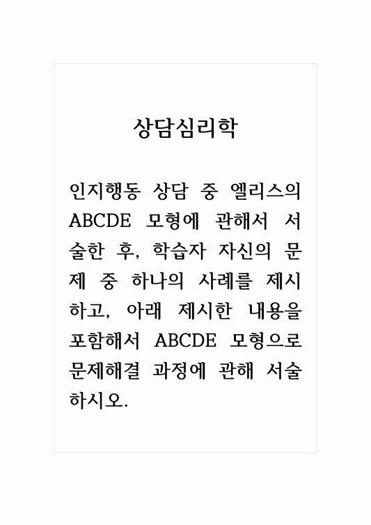 상담심리학_인지행동 상담 중 엘리스의 ABCDE 모형에 관해서 서술한 후, 학습자 자신의 문제 중 하나의 사례를 제시하고, 아래 제시한 내용을 포함해서 ABCDE 모형으로 문제해결 과정에 관해 서술하시오.
