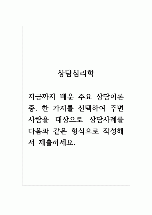 상담심리학_지금까지 배운 주요 상담이론 중, 한 가지를 선택하여 주변 사람을 대상으로 상담사례를 다음과 같은 형식으로 작성해서 제출하세요.