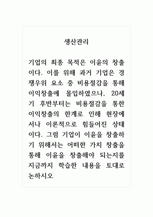 생산관리_20세기 후반부터는 비용절감을 통한 이익창출의 한계로 인해 현장에서나 이론적으로 힘들어진 상태이다. 그럼 기업이 이윤을 창출하기 위해서는 어떠한 가치 창출을 통해 이윤을 창출해야 되는지를 지금까지 학습한 내용을 토대로 논하시오.