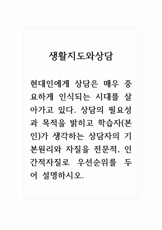 생활지도와상담_현대인에게 상담은 매우 중요하게 인식되는 시대를 살아가고 있다. 상담의 필요성과 목적을 밝히고 학습자(본인)가 생각하는 상담자의 기본원리와 자질을 전문적, 인간적자질로 우선순위를 두어 설명하시오.